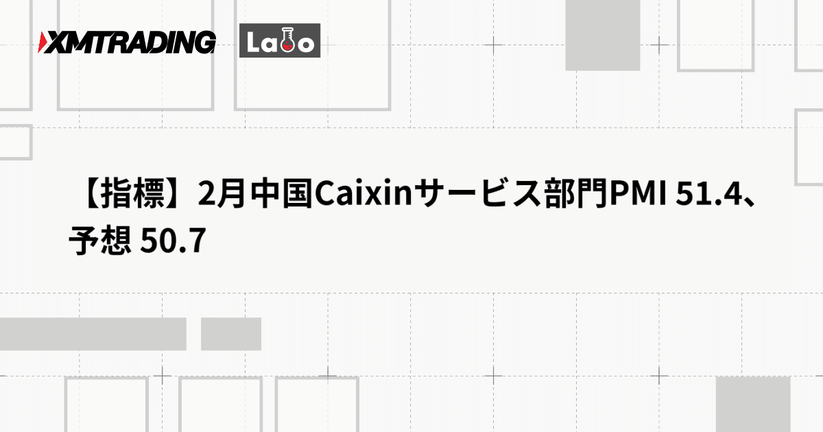 【指標】2月中国Caixinサービス部門PMI 51.4、予想 50.7 | XMTrading Labo